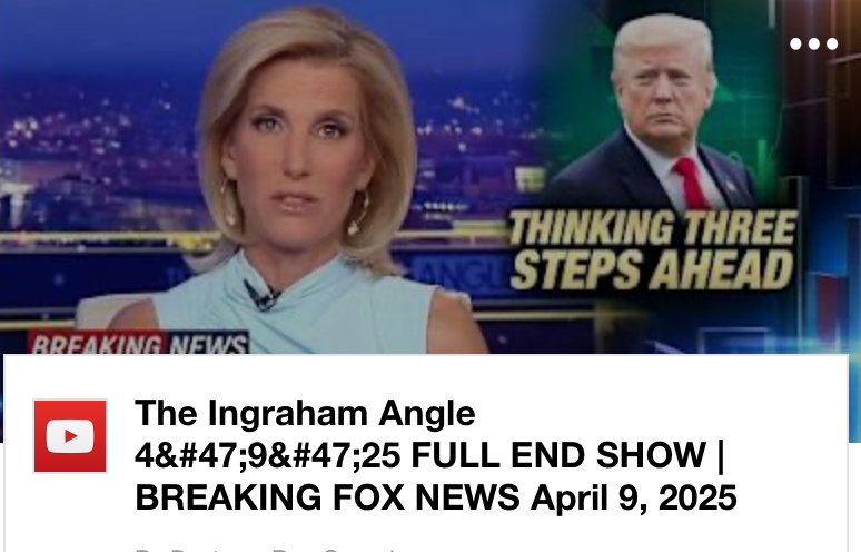 Watch “The Ingraham Angle 4/9/25 | President Trump thinks 3 steps ahead ...
